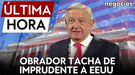 ÚLTIMA HORA López Obrador tacha de imprudencia que EEUU declare el