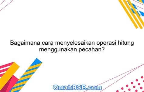 Bagaimana Cara Menyelesaikan Operasi Hitung Menggunakan Pecahan OmahBSE
