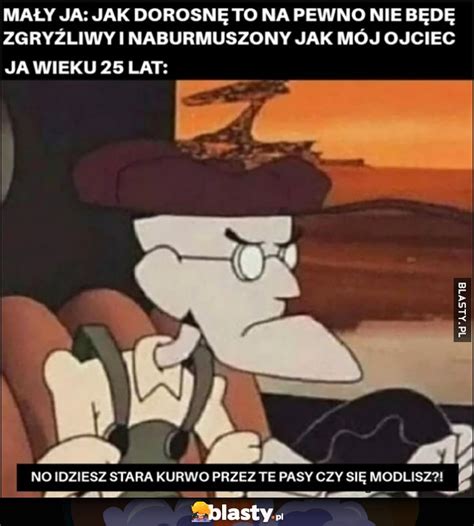 Mały ja jak dorosnę na pewno nie będę zgryźliwy i naburmuszony jak mój