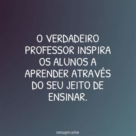 MENSAGENS PARA PROFESSORES O Verdadeiro Professor Inspira Os Alunos A
