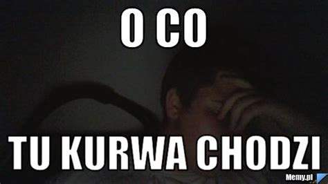 O Co Tu Kurwa Chodzi Memy Pl