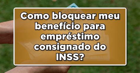 Como bloquear meu benefício para empréstimo consignado do INSS Veja o