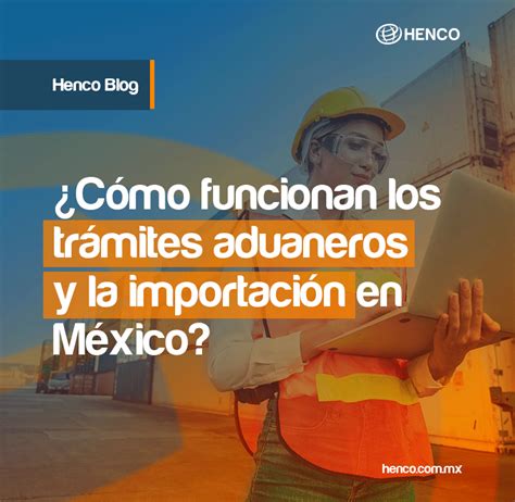 cómo Funcionan Los Trámites Aduaneros Y La Importación En México Henco