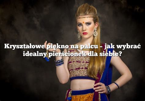 Kryształowe piękno na palcu jak wybrać idealny pierścionek dla siebie