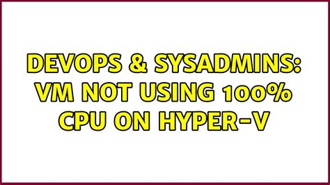 DevOps SysAdmins VM Not Using 100 CPU On Hyper V 2 Solutions