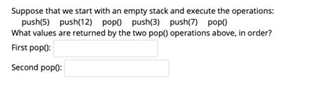 suppose that we start with an empty stack and execute the operations push 5 push 12 popo