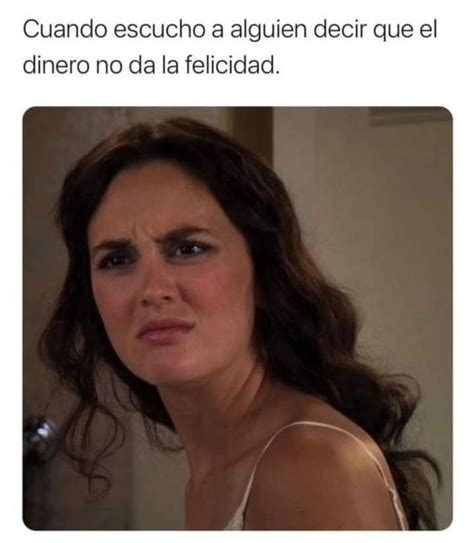 Cuando Escucho A Alguien Decir Que El Dinero No Da La Felicidad Memes