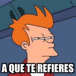 Meme Futurama Fry A Que Te Refieres 33170531