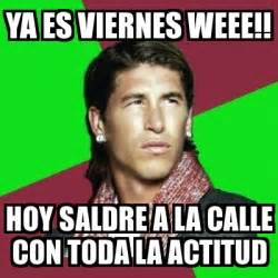 Meme Sergio Ramos Ya Es Viernes Weee Hoy Saldre A La Calle Con Toda