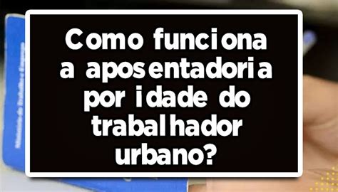 Como Funciona A Aposentadoria Por Idade Do Trabalhador Urbano