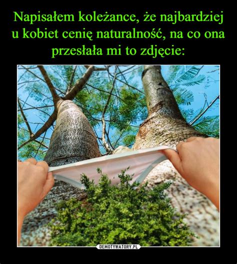 Napisałem koleżance że najbardziej u kobiet cenię naturalność na co