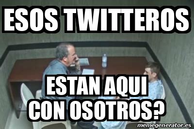 Meme Personalizado Esos Twitteros Estan Aqui Con Osotros 33052344