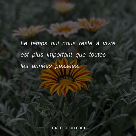 Le Temps Qui Nous Reste Vivre Est Plus Important Que Toutes Les Ann