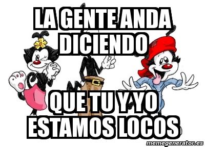 Meme Personalizado La Gente Anda Diciendo Que Tu Y Yo Estamos Locos