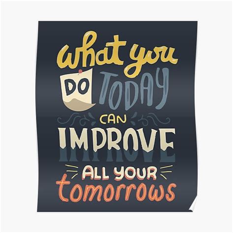 What You Do Today Can Improve All Your Tomorrows Poster For Sale By