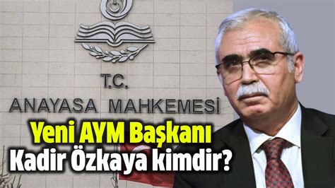 Yeni AYM Başkanı Kadir Özkaya kimdir nereli kaç yaşında Hürsöz