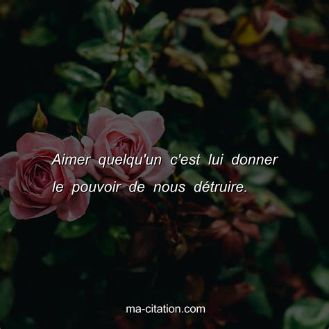 Aimer quelqu un c est lui donner le pouvoir de nous dÃtruire Ma