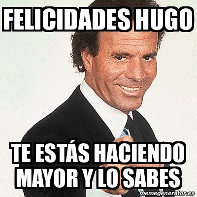 Meme Julio Iglesias Felicidades Hugo Te estás haciendo mayor y lo