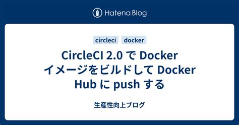 circleci 2 0 で docker イメージをビルドして docker hub に push する 生産性向上ブログ