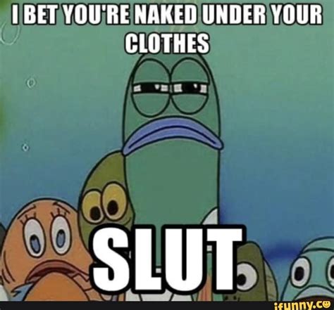 BET YOU RE NAKED UNDER YOUR CLOTHES SLUT IFunny Brazil