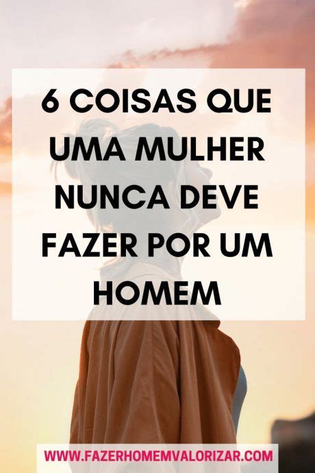 6 Coisas Que Uma Mulher Nunca Deve Fazer Por Um Homem Fazer Homem