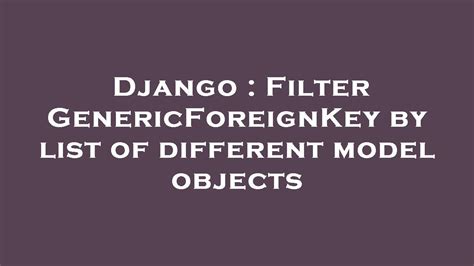 django filter genericforeignkey by list of different model objects youtube