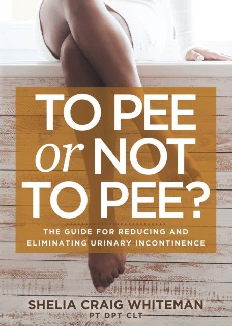 To Pee Or Not To Pee The Guide For Reducing And Eliminating Urinary Incontinence Shelia