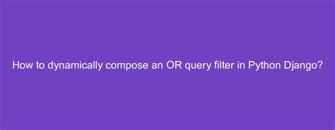 How To Dynamically Compose An OR Query Filter In Python Django