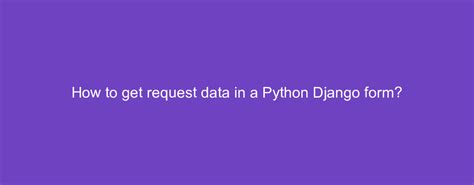 How To Get Request Data In A Python Django Form