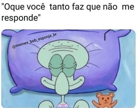 Oque você tanto faz que não me responde Memes