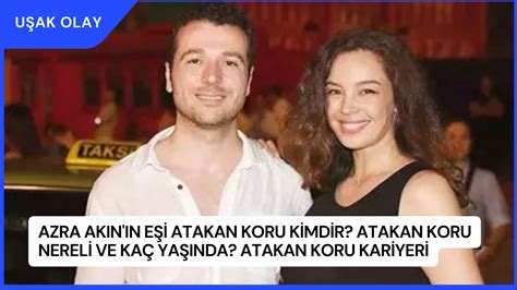 Azra Akın ın Eşi Atakan Koru Kimdir Atakan Koru Nereli ve Kaç Yaşında