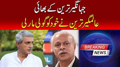 Jahangir Tareen Brother Alamgir Tareen Committed Suicide Breaking