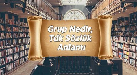Grup Nedir Tdk Sözlük Anlamı Ne Demek Grubun Özellikleri Nelerdir