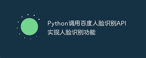 python调用百度人脸识别api实现人脸识别功能 技术经验 卓越飞翔博客