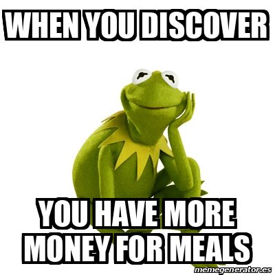 Meme Kermit The Frog WHEN YOU DISCOVER YOU HAVE MORE MONEY FOR MEALS