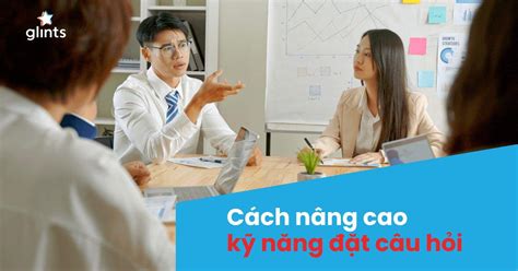 Kỹ Năng Đặt Câu Hỏi Kỹ Năng Cần Thiết Để Giao Tiếp Hiệu Quả Hơn
