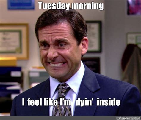 Meme Tuesday Morning I Feel Like Im Dyin Inside All Templates