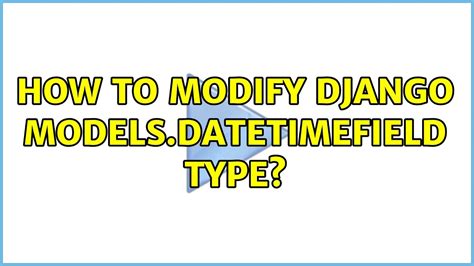 how to modify django models datetimefield type youtube