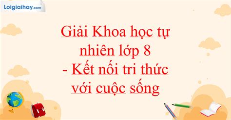 Giải khoa học tự nhiên 8 soạn sgk khtn lớp 8 kết nối tri thức với cuộc