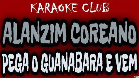 ALANZIM COREANO PEGA O GUANABARA E VEM KARAOKÊ YouTube