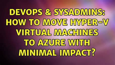 DevOps SysAdmins How To Move Hyper V Virtual Machines To Azure With