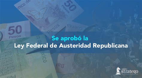 Aprobada La Ley Federal De Austeridad Republicana Asesores Stratego
