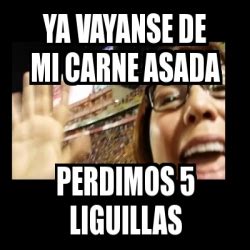 Meme Personalizado Ya Vayanse De Mi Carne Asada Perdimos Liguillas