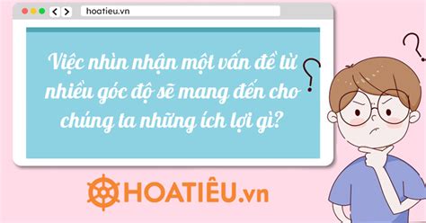 Việc nhìn nhận một vấn đề từ nhiều góc độ sẽ mang đến cho chúng ta