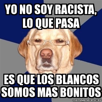 Meme Perro Racista Yo No Soy Racista Lo Que Pasa Es Que Los Blancos