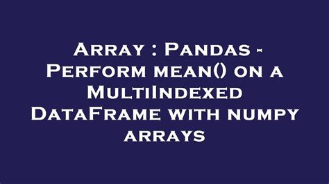 array pandas perform mean on a multiindexed dataframe with numpy arrays youtube