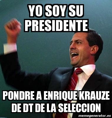 Meme Personalizado Yo Soy Su Presidente Pondre A Enrique Krauze De Dt