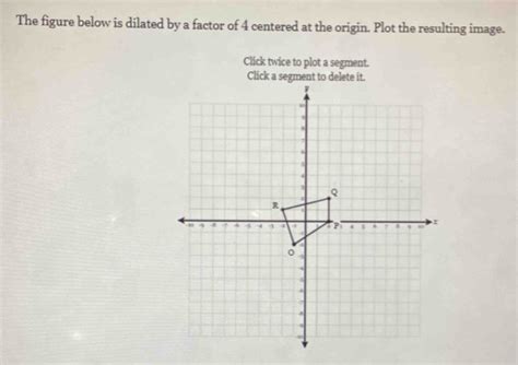 solved the figure below is dilated by a factor of 4 centered at the origin plot the resulting