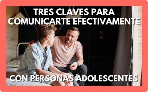 Tres Claves Para Comunicarte Efectivamente Con Personas Adolescentes