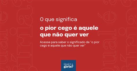 O que significa o pior cego é aquele que não quer ver Qual o